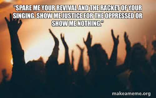 “Spare me your Revival and the Racket of your Singing. SHow me Justice ...