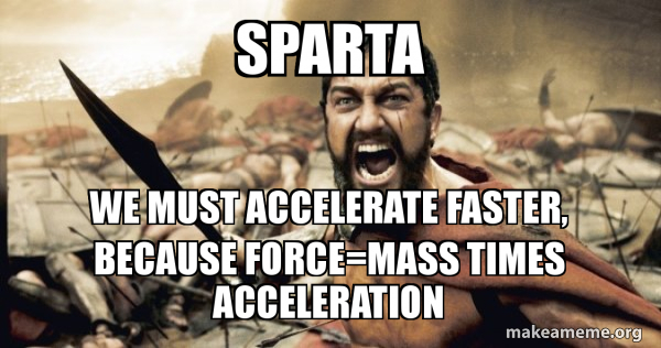 SPARTA We must accelerate faster, because force=mass times acceleration ...