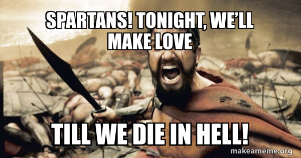 Spartans! Tonight, we’ll make love till we die in HELL! - The 300 Meme Generator