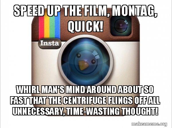 Speed up the film, Montag, quick! Whirl man's mind around about so fast ...