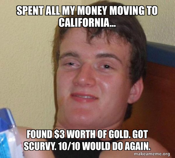 Spent all my money moving to California... Found $3 worth of gold. Got scurvy. 10/10 would do ...