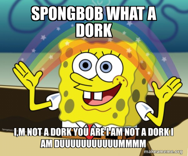 spongbob what a dork i,m not a dork you are i am not a dork i am ...