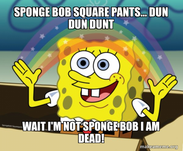 Sponge Bob Square Pants... Dun Dun Dunt Wait I'm not Sponge Bob I am ...