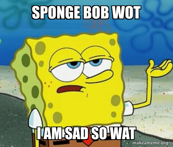 sponge bob wot I am sad so wat - Tough SpongeBob Meme Generator