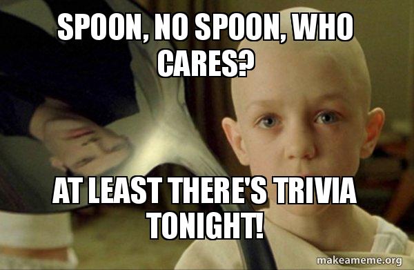 Spoon, no spoon, who cares? At least there's trivia tonight! - There is ...