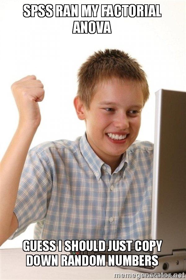 SPSS RAN MY FACTORIAL ANOVA GUESS I SHOULD JUST COPY DOWN RANDOM ...