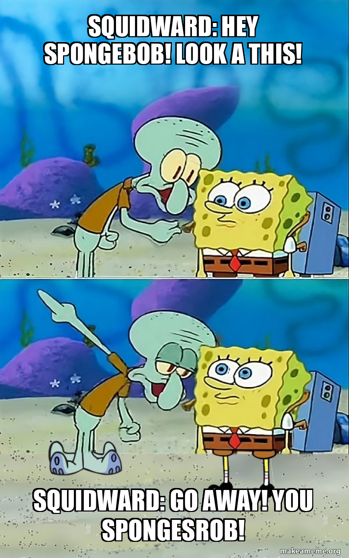 Squidward: Hey Spongebob! Look A This! Squidward: GO AWAY! YOU ...