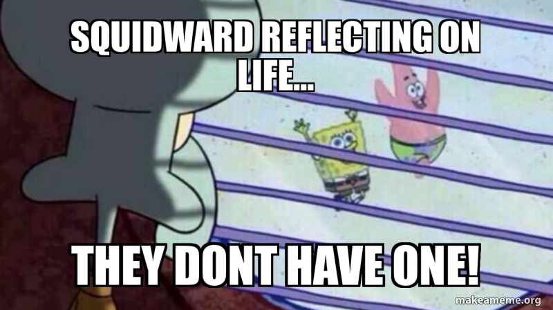 Squidward reflecting on life... They dont have one! - Emotional Damage ...