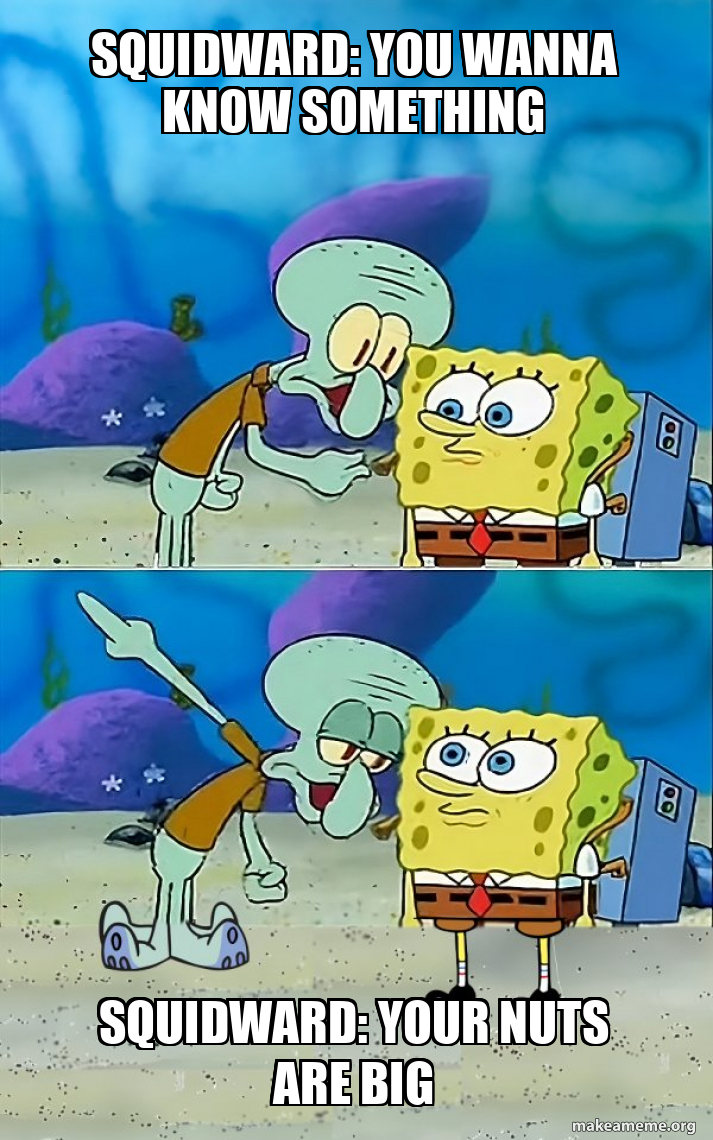 squidward: you wanna know something squidward: your nuts are big - Talk ...