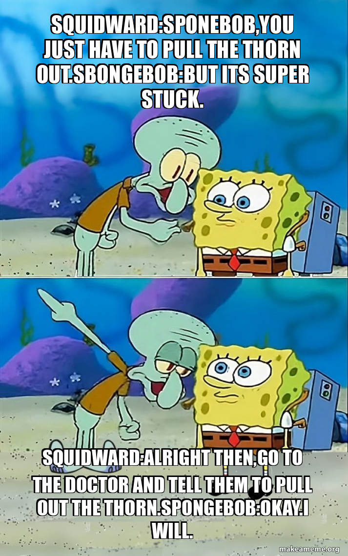 squidward:sponebob,you just have to pull the thorn out.sbongebob:but ...