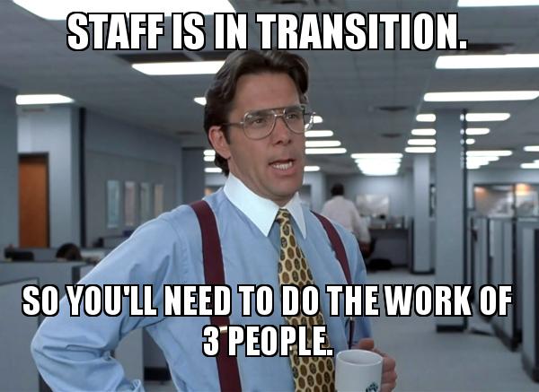Staff is in transition. So you'll need to do the work of 3 people ...