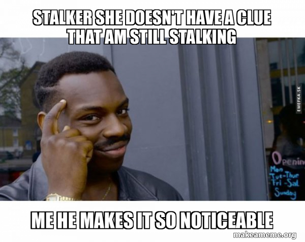 Stalker she doesn't have a clue that am still stalking Me he makes it ...