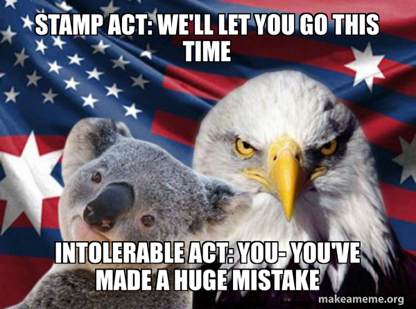 Stamp Act: We'll let you go this time Intolerable Act: You- you've made ...