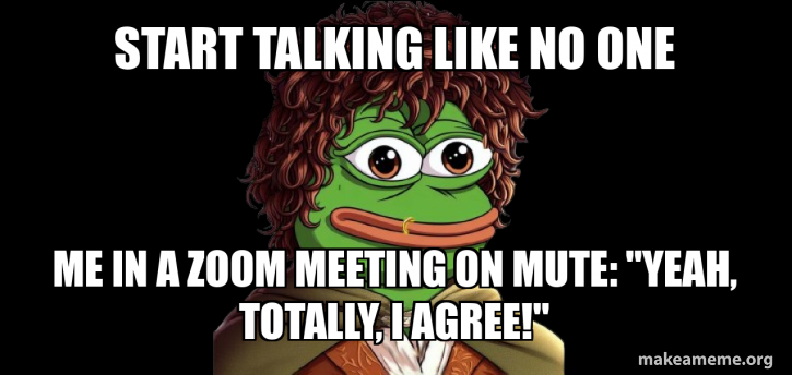 Start talking like no one Me in a Zoom meeting on mute: "Yeah, totally ...
