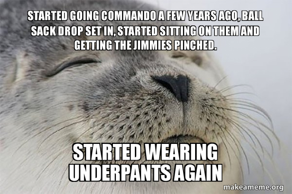 started going commando a few years ago, ball sack drop set in, started ...