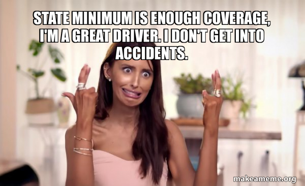 State minimum is enough coverage, I'm a great driver. I don't get into ...