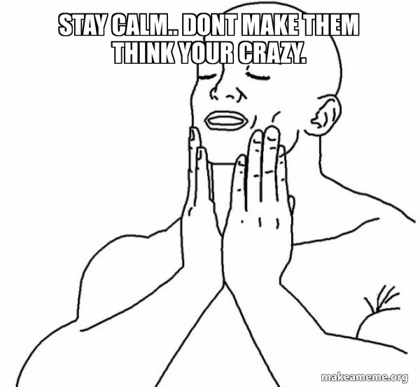 stay calm.. dont make them think your crazy. - Feels Good Meme Generator