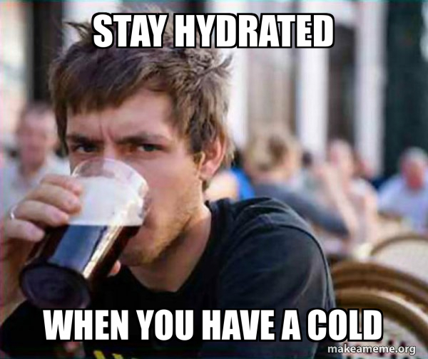 Stay Hydrated When You Have A Cold Lazy College Senior Meme Generator