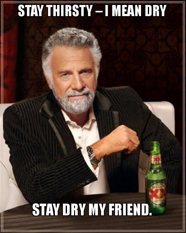 Stay thirsty â€“ I mean dry stay dry my friend. - The Most Interesting ...