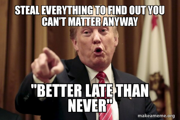 Steal everything to find out you can't matter anyway "Better late than ...