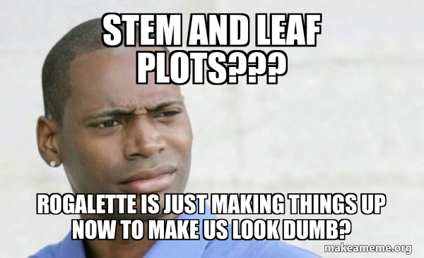 Stem and Leaf plots??? Rogalette is just making things up now to make ...