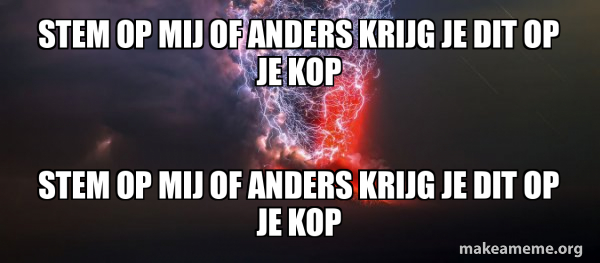 STEM OP MIJ OF ANDERS KRIJG JE DIT OP JE KOP STEM OP MIJ OF ANDERS ...