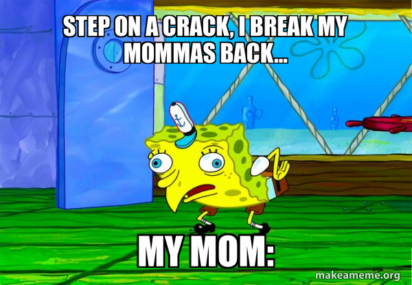 Step on a crack, I break my mommas back... My mom: - Mocking SpongeBob ...