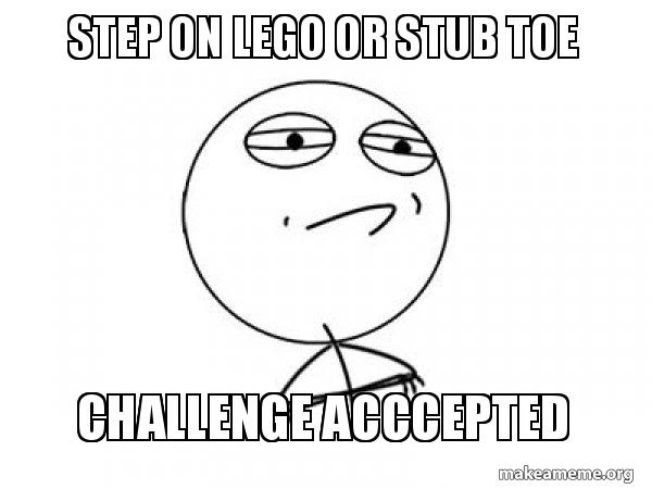 step on lego or stub toe challenge acccepted - Challenge Acccepted Meme ...
