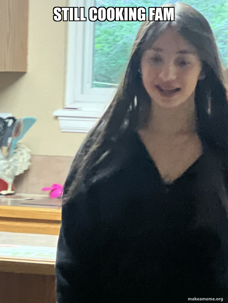 Still cooking fam Meme Generator