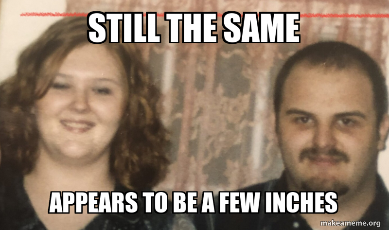 Still the same Appears to be a few inches Meme Generator