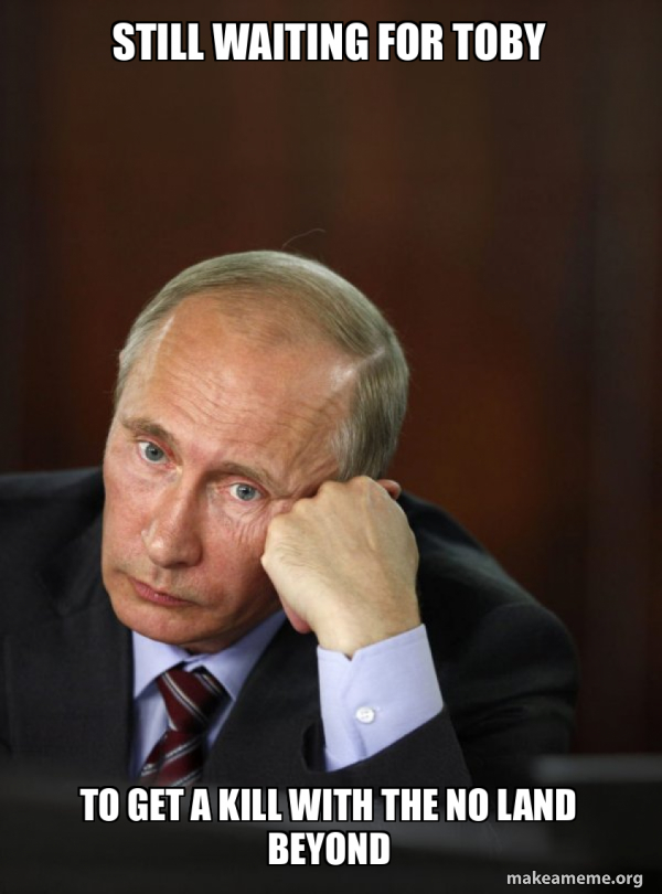 STILL WAITING FOR TOBY TO GET A KILL WITH THE NO LAND BEYOND ...