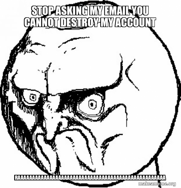 STOP ASKING MY EMAIL YOU CANNOT DESTROY MY ACCOUNT ...