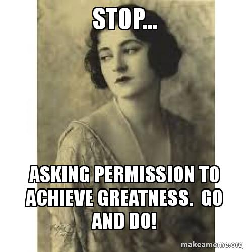 stop... asking permission to achieve greatness. go and do! - ghjk Meme ...