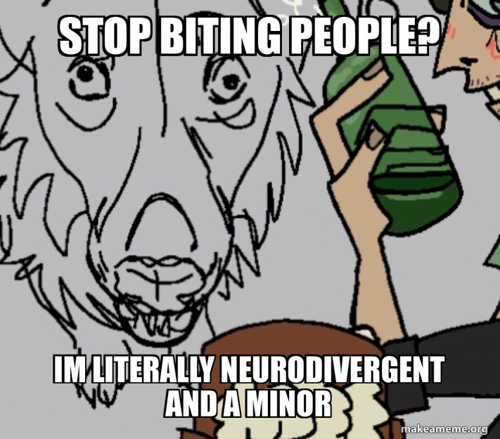 STOP BITING PEOPLE? IM LITERALLY NEURODIVERGENT AND A MINOR Meme Generator