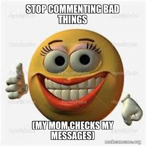 STOP COMMENTING BAD THINGS (My mom checks my messages) Meme Generator
