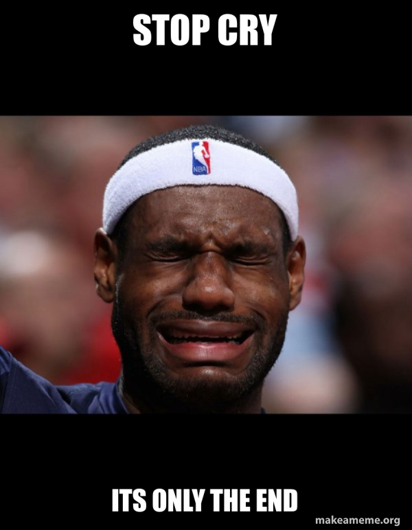 stop cry its only the end - Lebron Crying Meme Generator