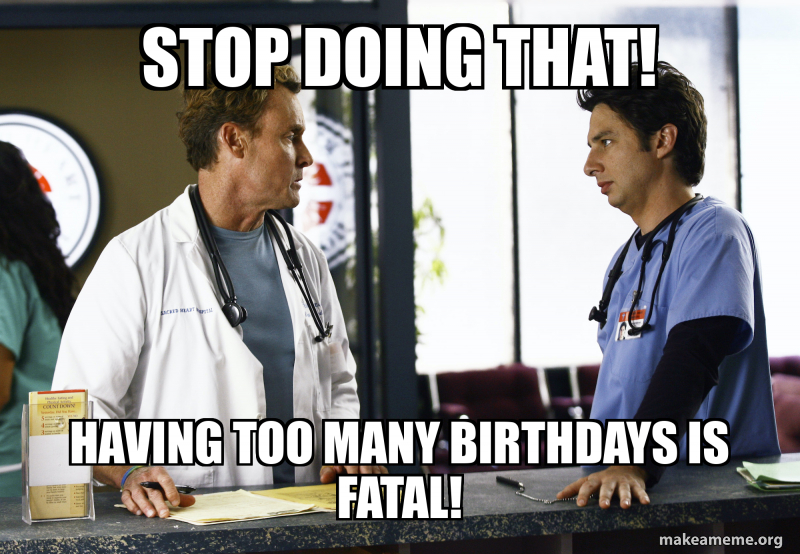 Stop doing that! Having too many birthdays is fatal! Meme Generator