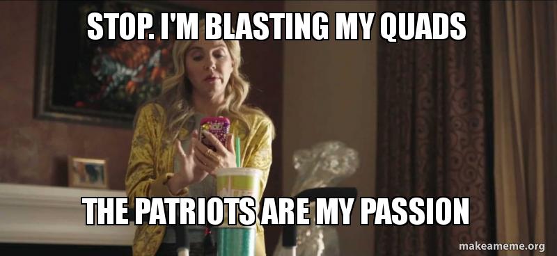 Stop. I'm blasting my quads the Patriots are my passion Meme Generator