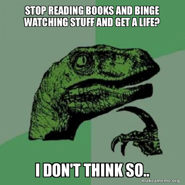 stop reading books and binge watching stuff and get a life? I don't ...