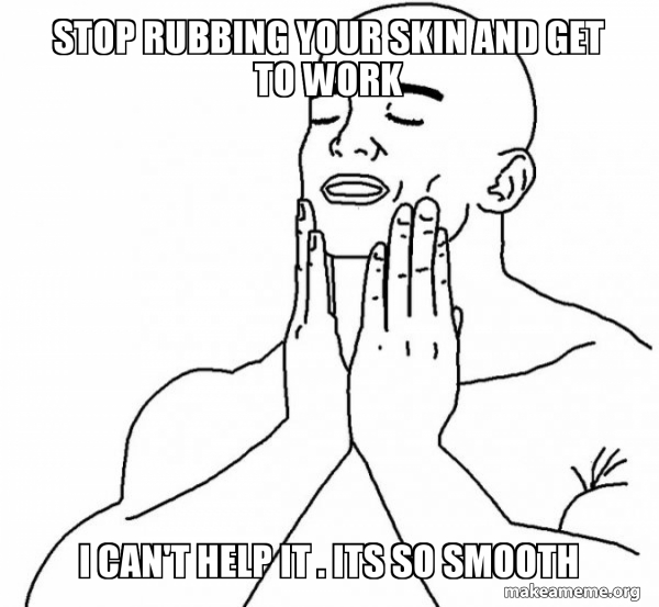 Stop rubbing your skin and get to work I can't help it . its so smooth ...