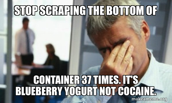 Stop scraping the bottom of container 37 times. It's blueberry yogurt ...