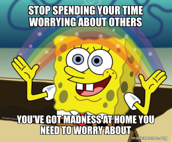 STOP SPENDING YOUR TIME WORRYING ABOUT OTHERS You've got madness at ...