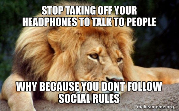 Stop taking off your headphones to talk to people Why because you dont ...