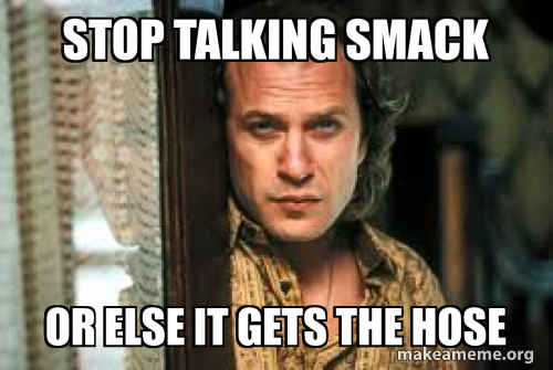 Stop talking smacK Or else it gets the hOse Meme Generator