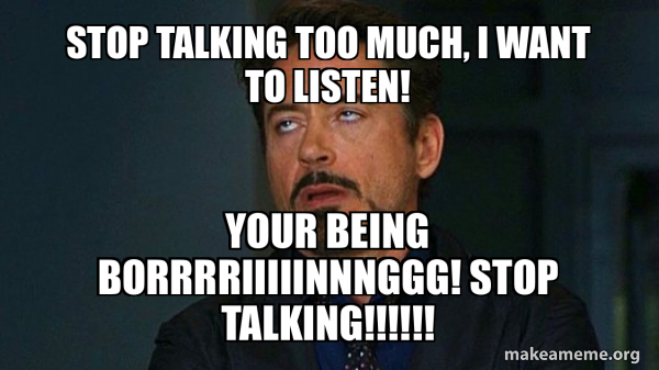 Stop talking too much, I want to listen! Your being Borrrriiiiinnnggg ...