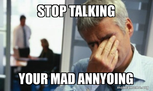 stop talking your mad annyoing - Male First World Problems Meme Generator