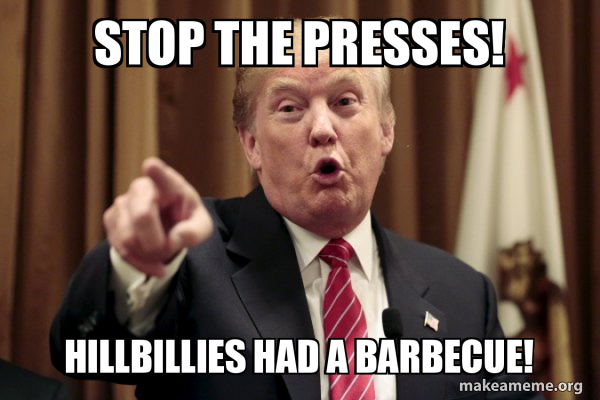 stop the presses! hillbillies had a barbecue! - Donald Trump Says Meme ...