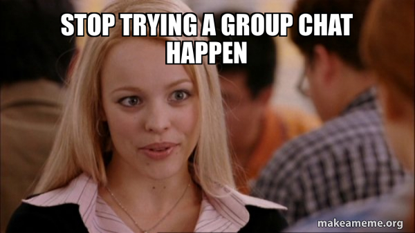 Stop trying a Group Chat Happen - Mean Girls Meme Meme Generator