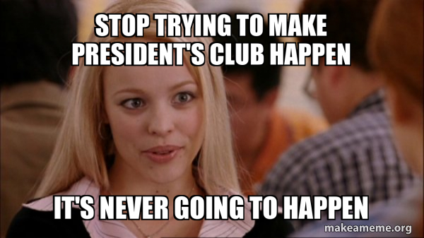stop trying to make president's club happen It's never going to happen ...