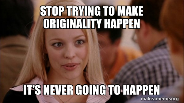 Stop trying to make originality happen It's never going to happen ...